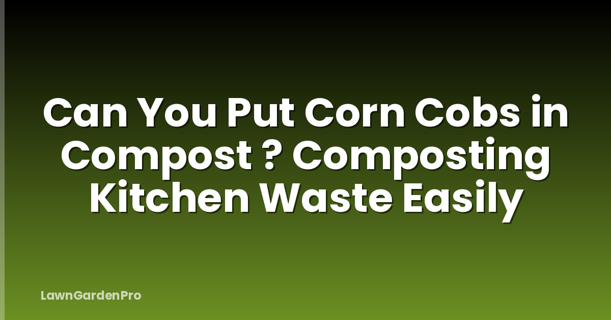 Can You Put Corn Cobs in Compost ? Composting Kitchen Waste Easily ...