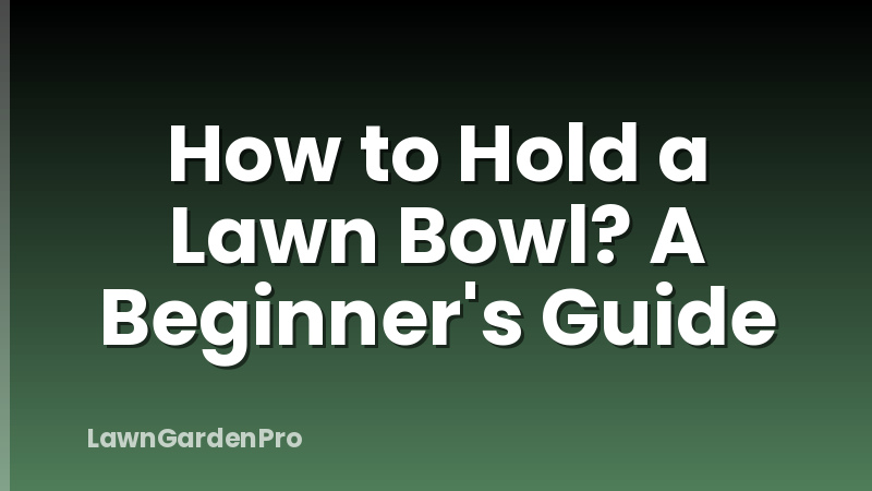 How to Hold a Lawn Bowl? A Beginner's Guide - LawnGardenPro
