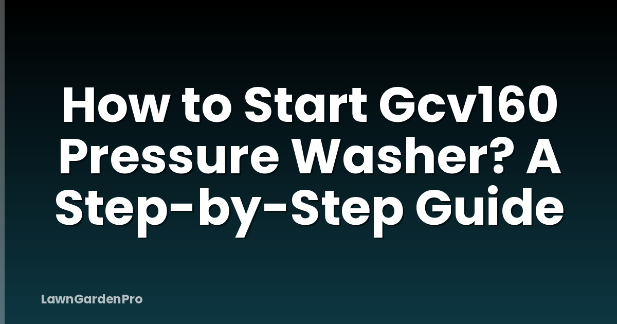 How to Start Gcv160 Pressure Washer? A Step-by-Step Guide - LawnGardenPro