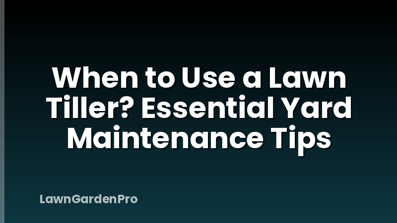 When to Use a Lawn Tiller? Essential Yard Maintenance Tips - LawnGardenPro